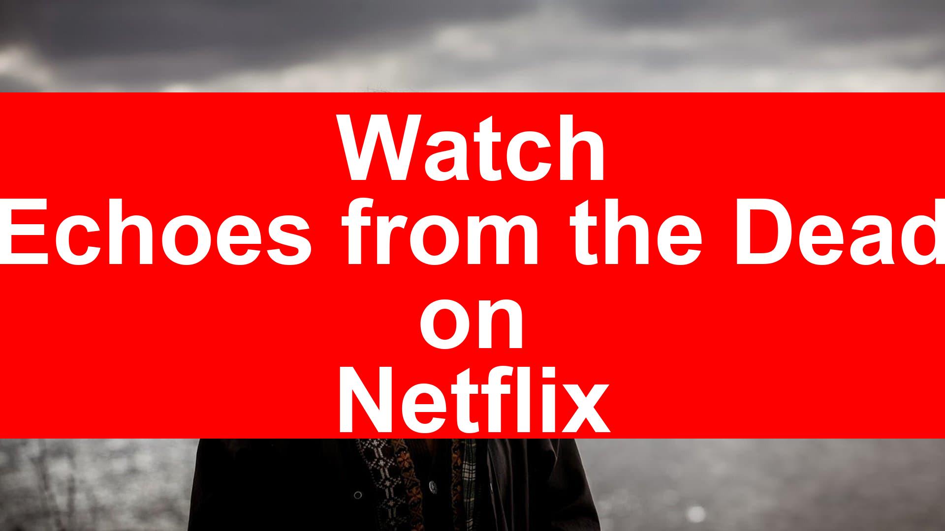 How to Watch Echoes from the Dead On Netflix [Easy Guide 2025] - My Vpn Hub