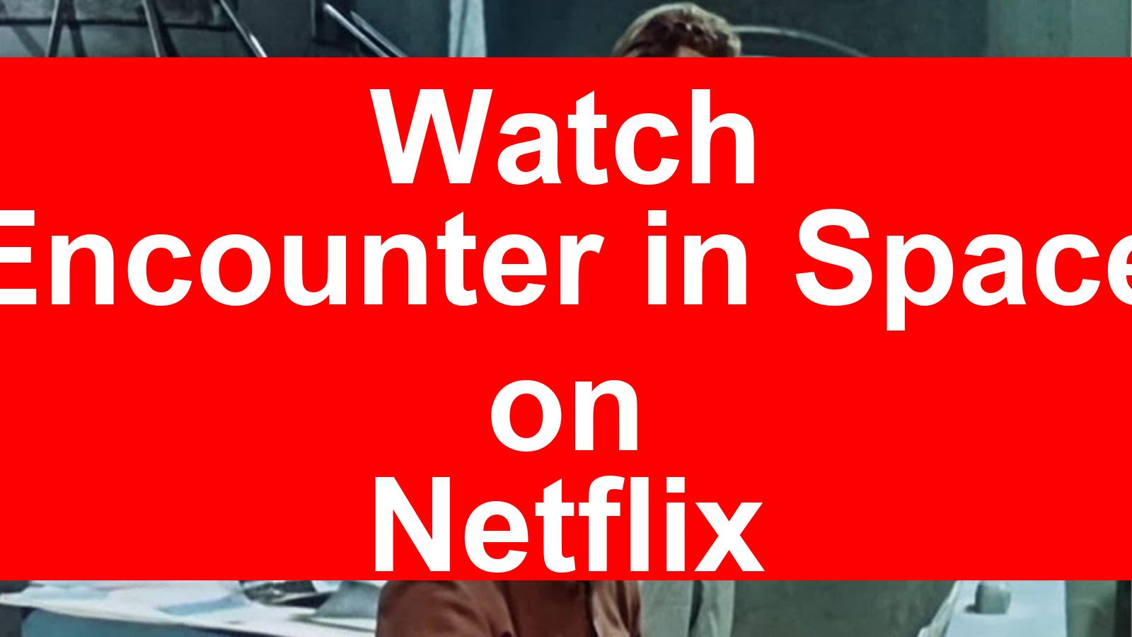 How to Watch Encounter in Space On Netflix [Fast Guide 2026] - My Vpn Hub