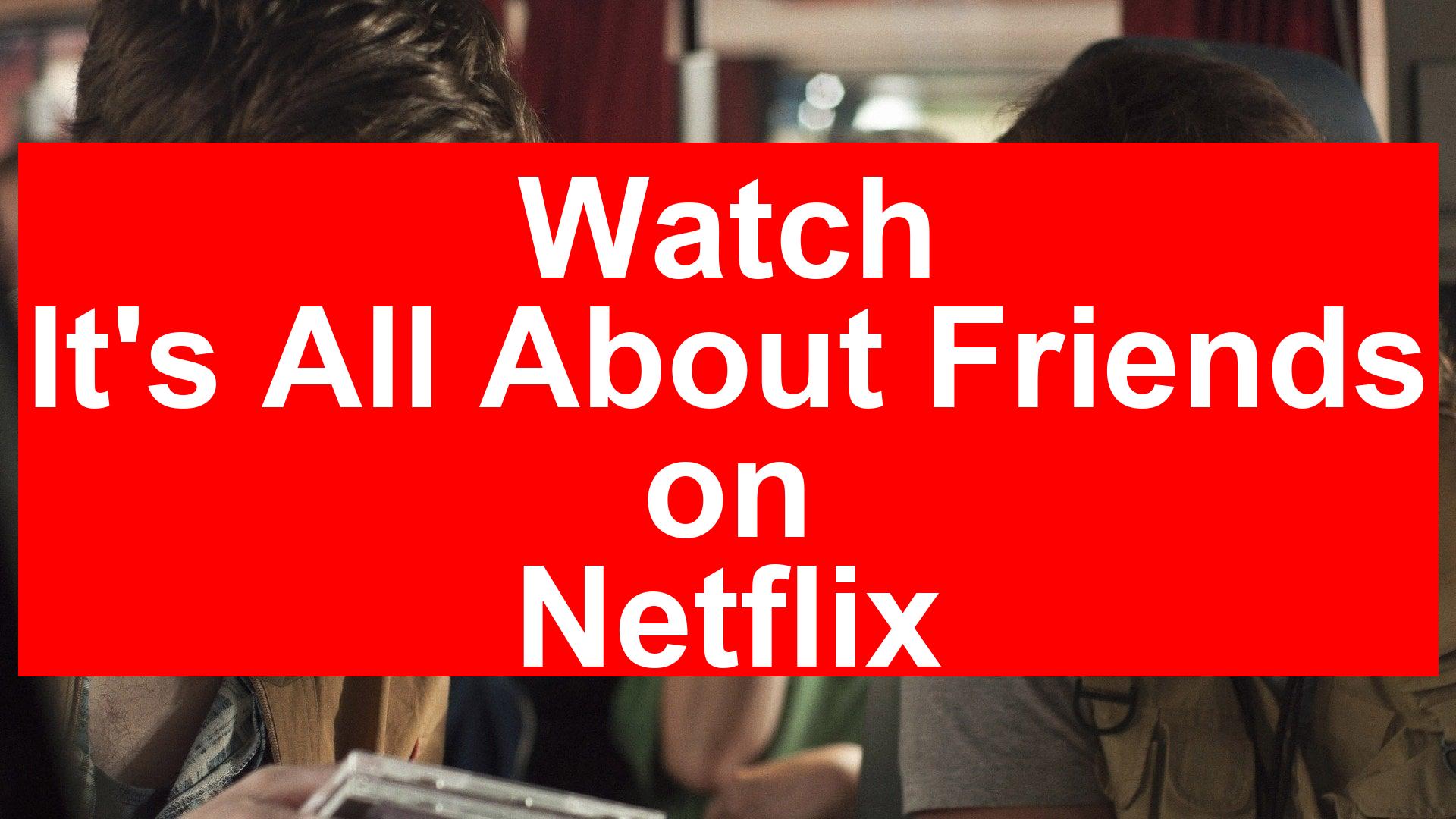 How to Watch It’s All About Friends On Netflix [Easy Guide 2026] - My ...