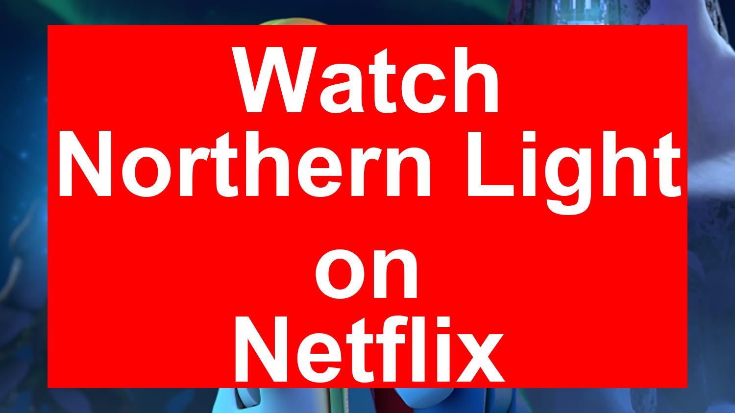 How to Watch Northern Light On Netflix [Top Guide 2025] - My Vpn Hub